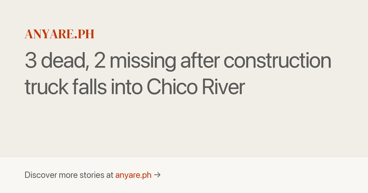 3 dead, 2 missing after construction truck falls into Chico River ...