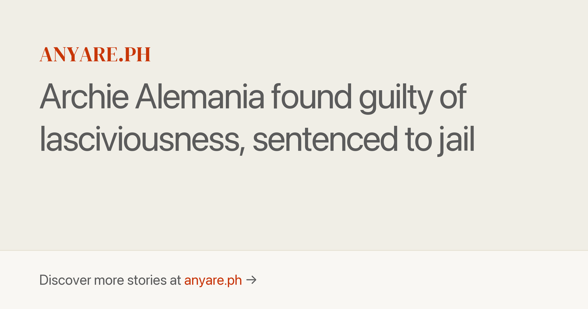 Archie Alemania found guilty of lasciviousness, sentenced to jail ...