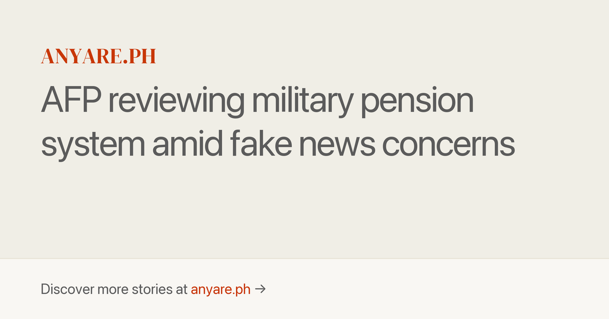 AFP reviewing military pension system amid fake news concerns — Anyare.ph