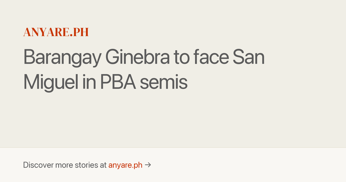 Barangay Ginebra to face San Miguel in PBA semis — Anyare.ph
