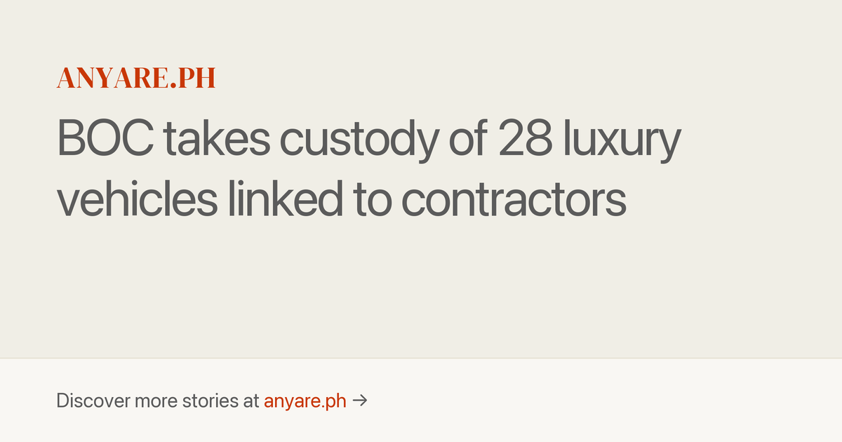 BOC takes custody of 28 luxury vehicles linked to contractors — Anyare.ph