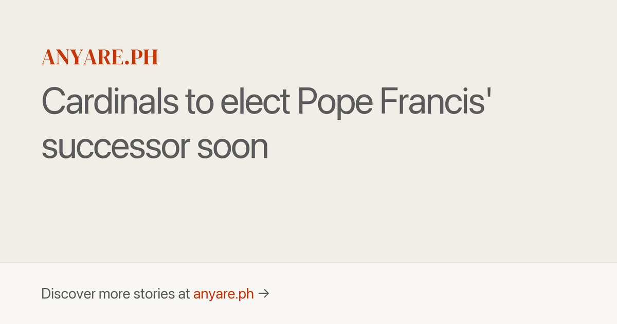 Cardinals to elect Pope Francis' successor soon — Anyare.ph