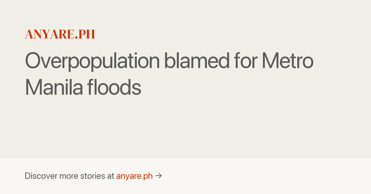 Overpopulation blamed for Metro Manila floods — Anyare.ph