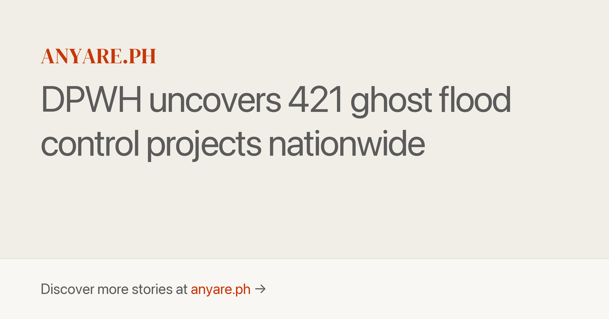 DPWH uncovers 421 ghost flood control projects nationwide — Anyare.ph