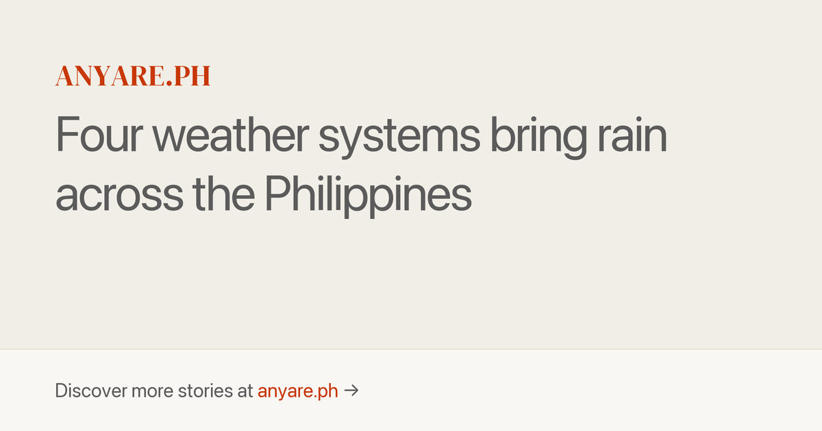 Four weather systems bring rain across the Philippines — Anyare.ph