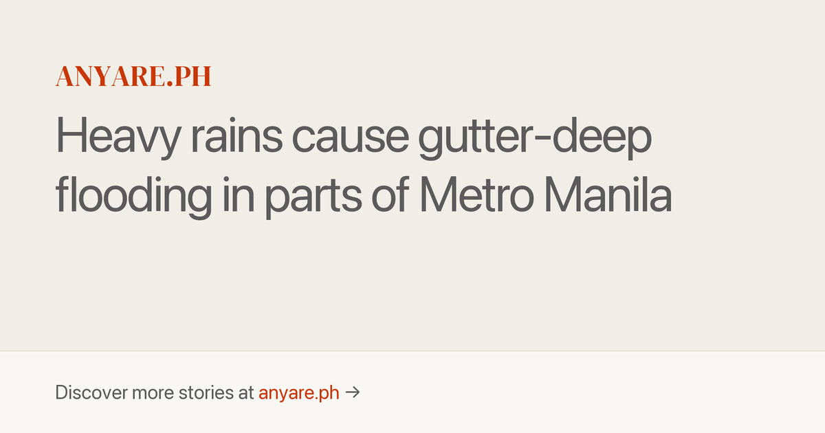 Heavy rains cause gutter-deep flooding in parts of Metro Manila — Anyare.ph