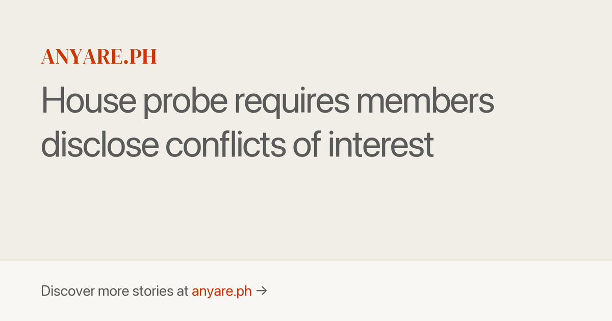 House probe requires members disclose conflicts of interest — Anyare.ph