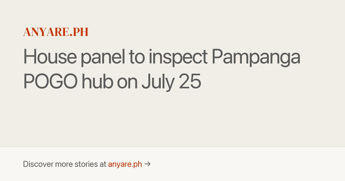 House panel to inspect Pampanga POGO hub on July 25 — Anyare.ph