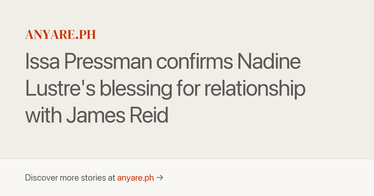 Issa Pressman confirms Nadine Lustre's blessing for relationship with ...