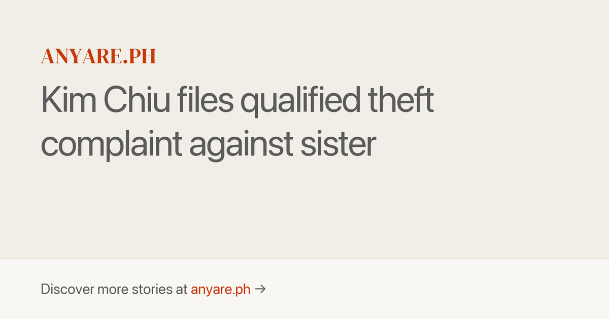 Kim Chiu files qualified theft complaint against sister — Anyare.ph