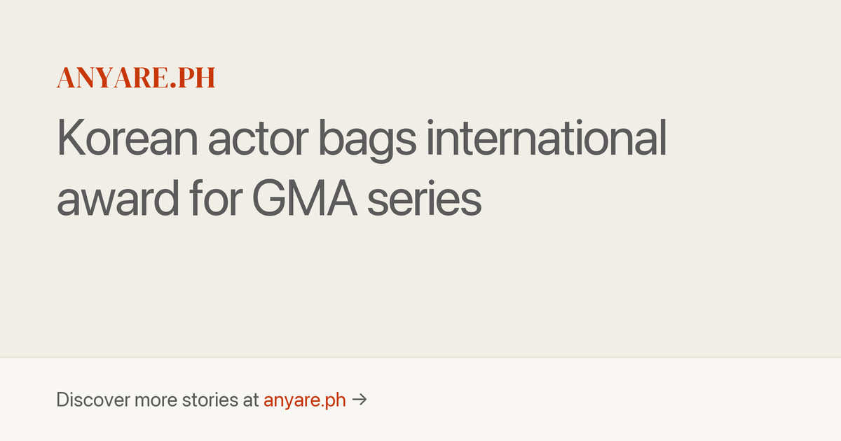 Korean actor bags international award for GMA series — Anyare.ph
