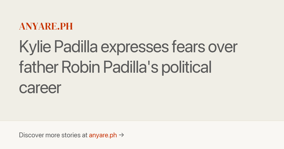 Kylie Padilla expresses fears over father Robin Padilla's political ...