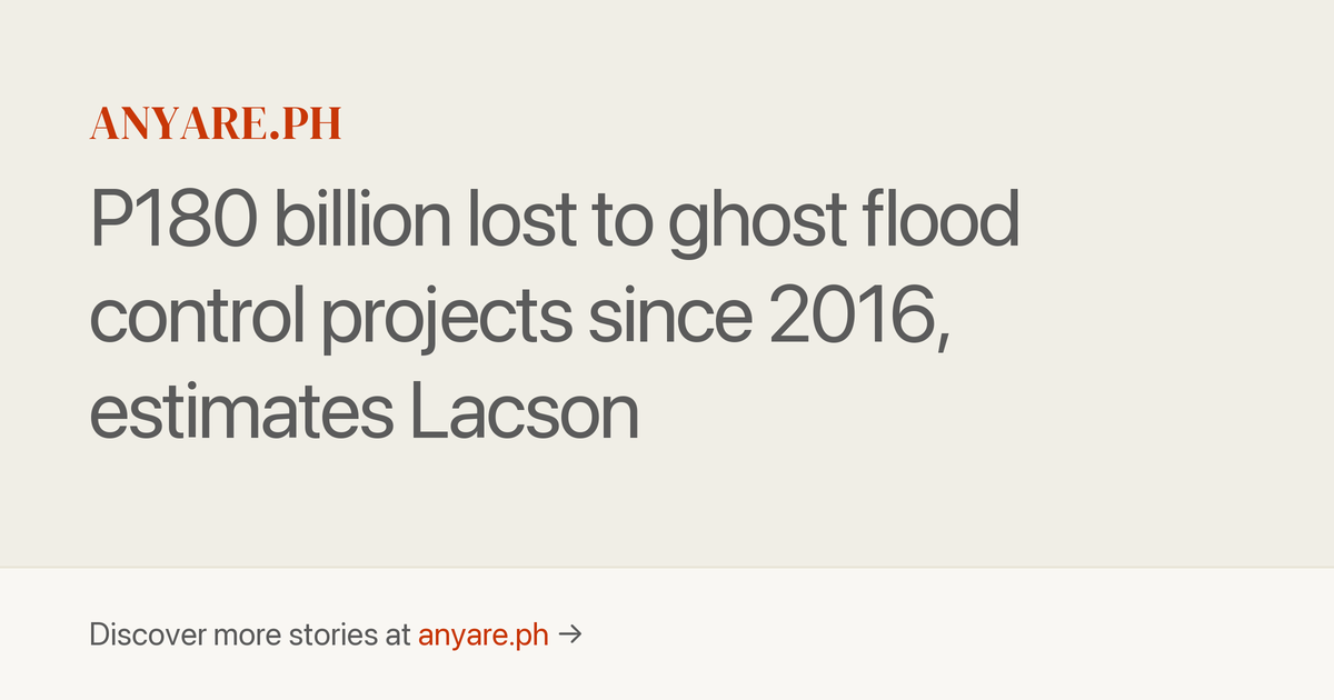 P180 billion lost to ghost flood control projects since 2016, estimates ...