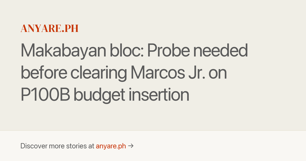 Makabayan bloc: Probe needed before clearing Marcos Jr. on P100B budget insertion — Anyare.ph
