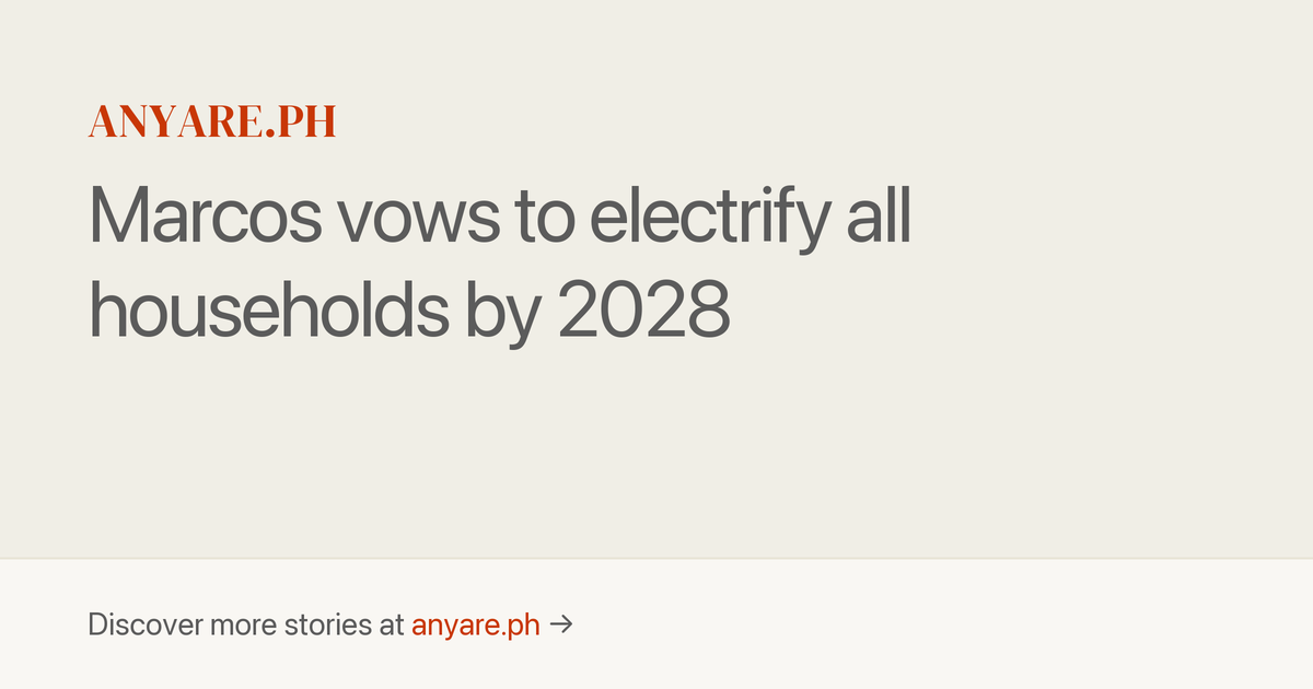 Marcos vows to electrify all households by 2028 — Anyare.ph