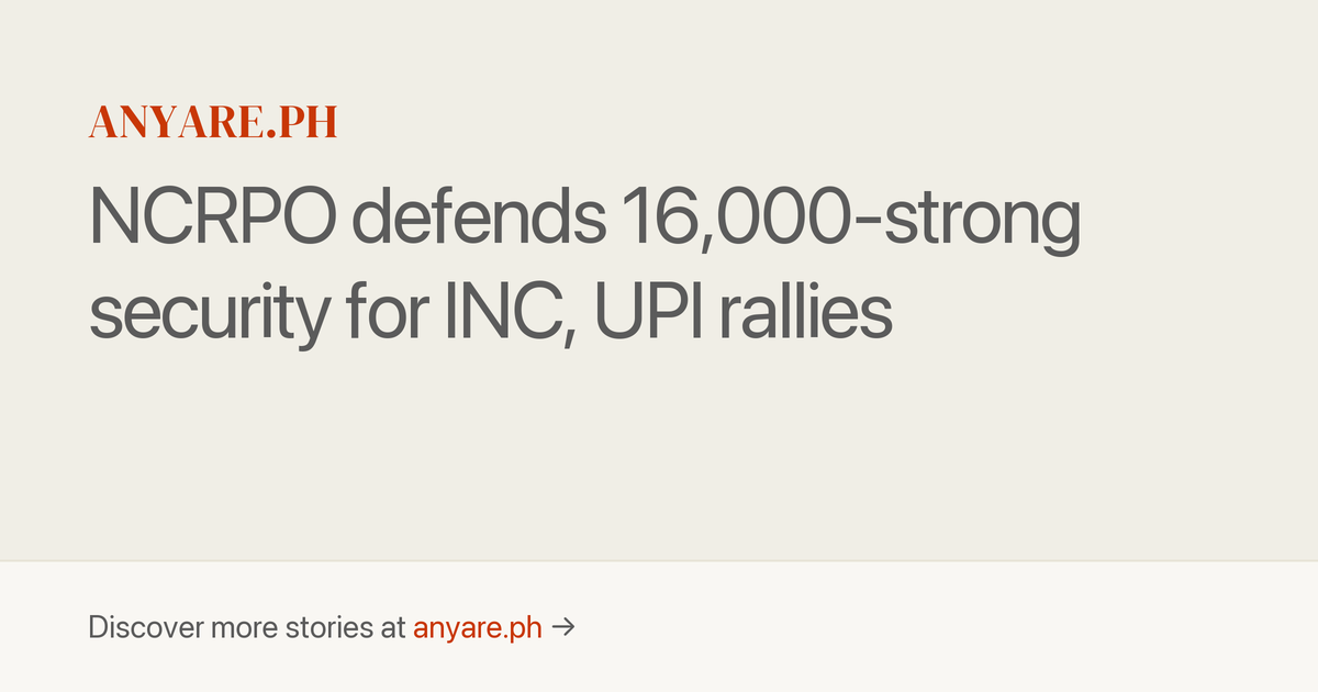NCRPO defends 16,000-strong security for INC, UPI rallies — Anyare.ph