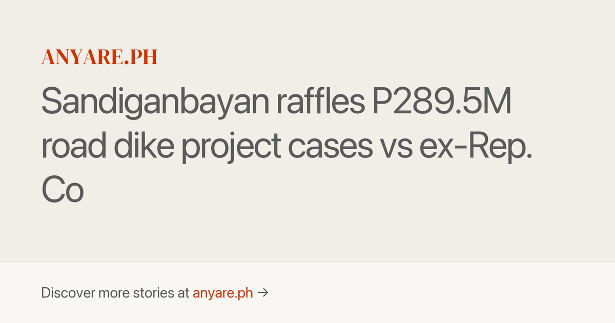 Sandiganbayan raffles P289.5M road dike project cases vs ex-Rep. Co ...