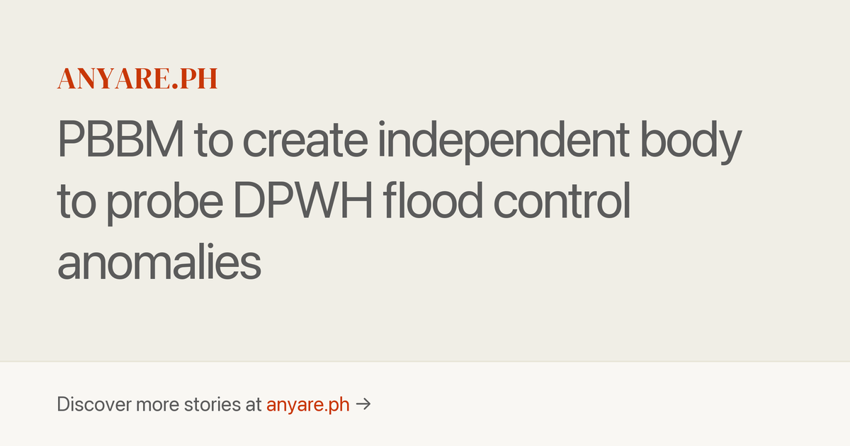 PBBM to create independent body to probe DPWH flood control anomalies ...
