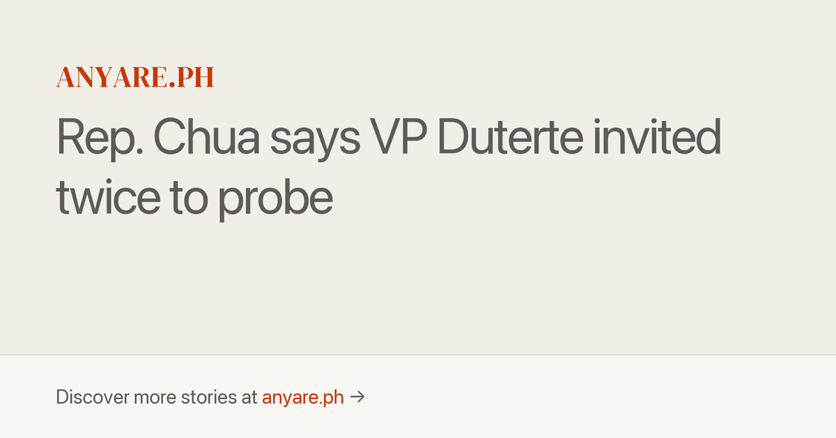 Rep. Chua says VP Duterte invited twice to probe — Anyare.ph