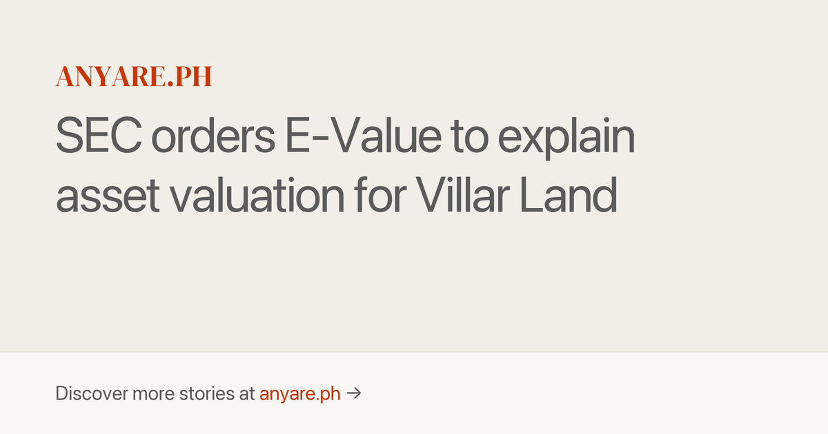 SEC orders E-Value to explain asset valuation for Villar Land — Anyare.ph