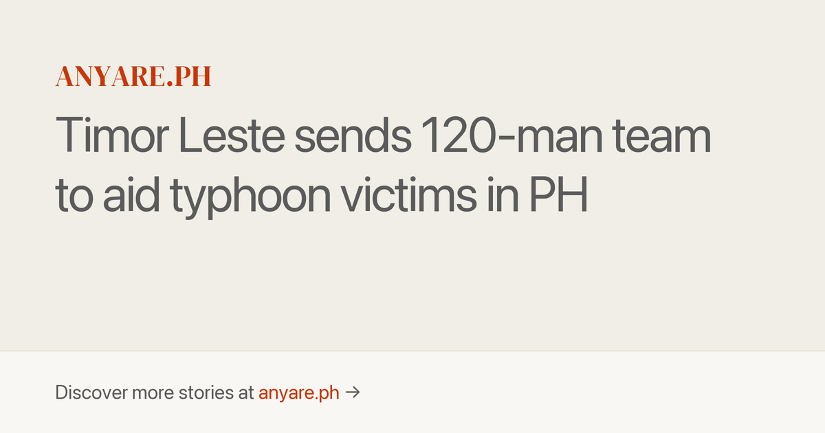 Timor Leste sends 120-man team to aid typhoon victims in PH — Anyare.ph